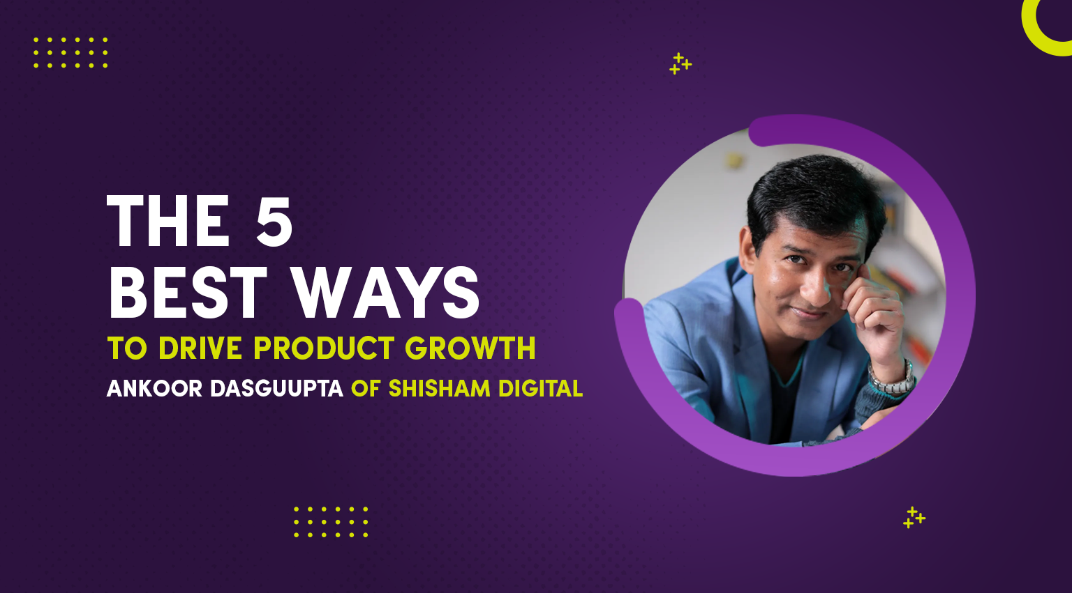 Ankoor Dasguupta Of Shisham Digital On The 5 Best Ways to Drive Product ...